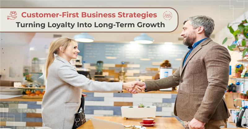 Customer-First Business Strategies | Turning Loyalty Into Growth